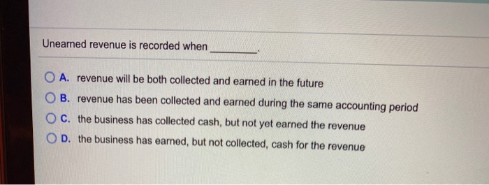 Solved Unearned revenue is recorded when O A. revenue will | Chegg.com