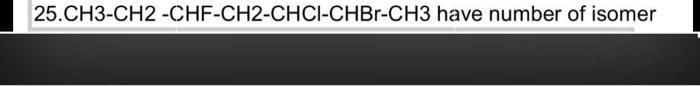 Solved 25.CH3-CH2-CHF-CH2-CHCI-CHBr-CH3 have number of | Chegg.com
