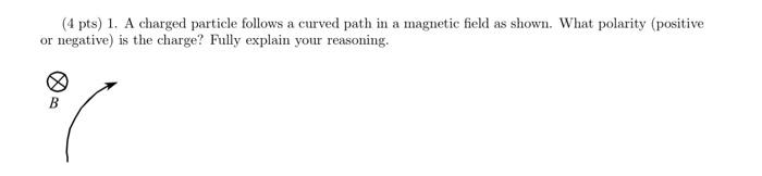 Solved (4 pts) 1. A charged particle follows a curved path | Chegg.com