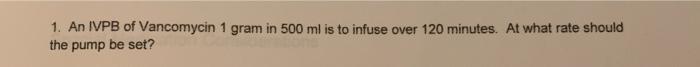 Solved 1. An IVPB of Vancomycin 1 gram in 500 ml is to | Chegg.com