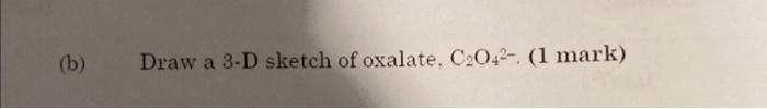 Solved (b) Draw a 3-D sketch of oxalate, C2O42−. (1 mark) | Chegg.com