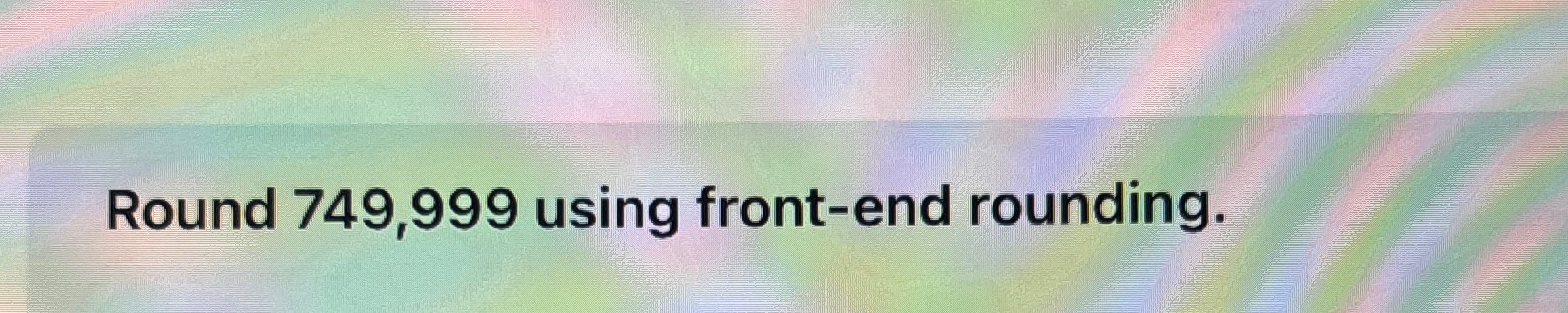 Solved Round 749,999 ﻿using front-end rounding. | Chegg.com
