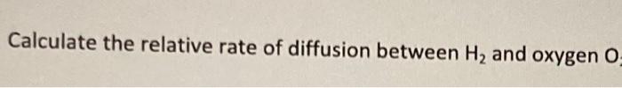Solved Calculate the relative rate of diffusion between H2 | Chegg.com
