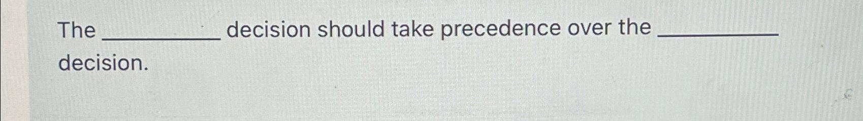 Solved The decision should take precedence over the | Chegg.com