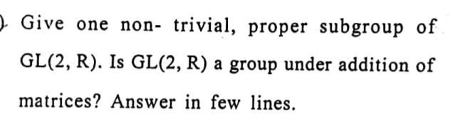 Solved Give one non- trivial, proper subgroup of GL(2, R). | Chegg.com