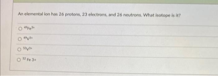 Solved An elemental ion has 26 protons, 23 electrons, and 26 | Chegg.com