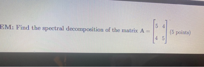 Solved EM: Find the spectral decomposition of the matrix A= | Chegg.com