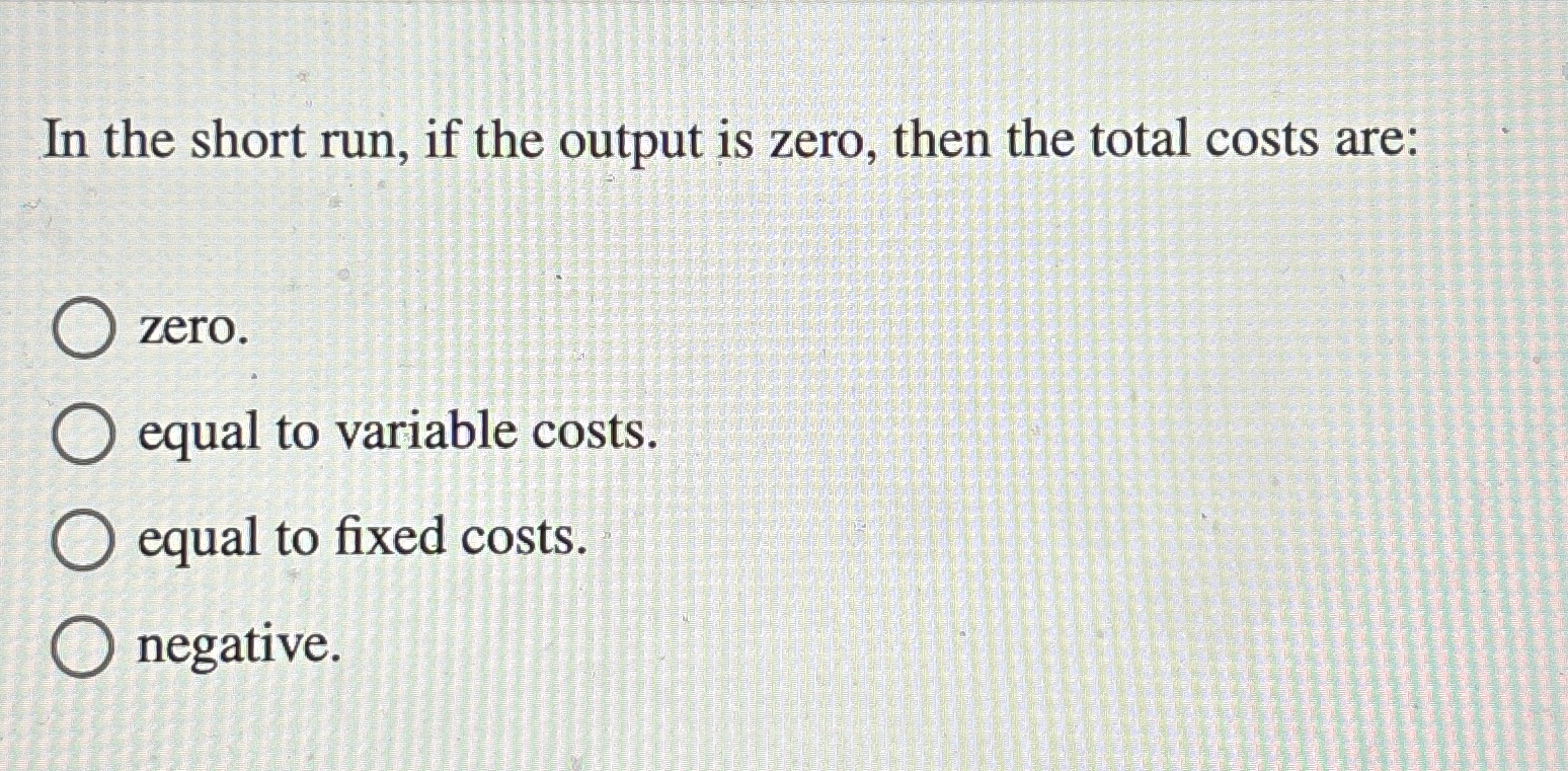 Solved In the short run, if the output is zero, then the | Chegg.com