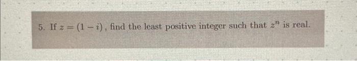 Solved 5. If z=(1−i), find the least positive integer such | Chegg.com