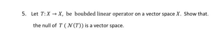 Solved 5. Let T:X→X, be boubded linear operator on a vector | Chegg.com