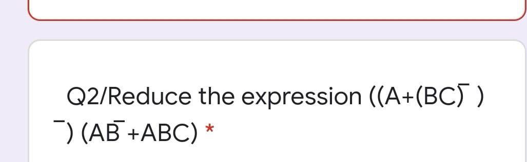 Solved Q2/Reduce the expression ((A+(BCT) ) (AB +ABC) * | Chegg.com
