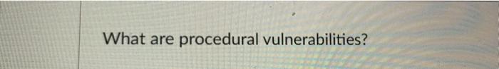 Solved What are procedural vulnerabilities? | Chegg.com