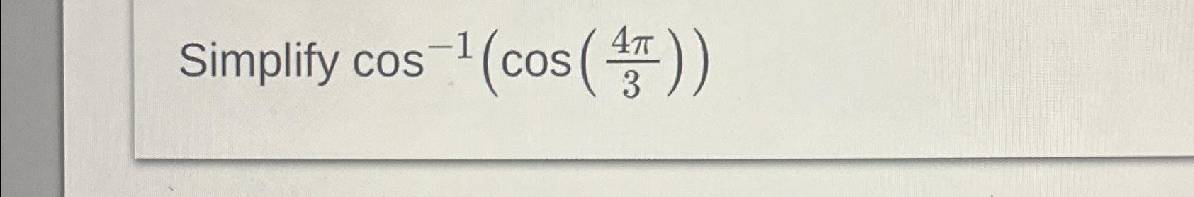 Solved Simplify cos-1(cos(4π3)) | Chegg.com