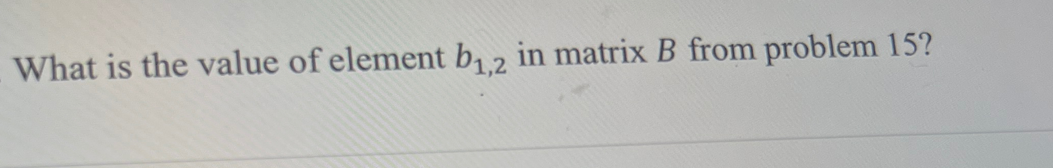 Solved What is the value of element b1,2 ﻿in matrix B ﻿from | Chegg.com
