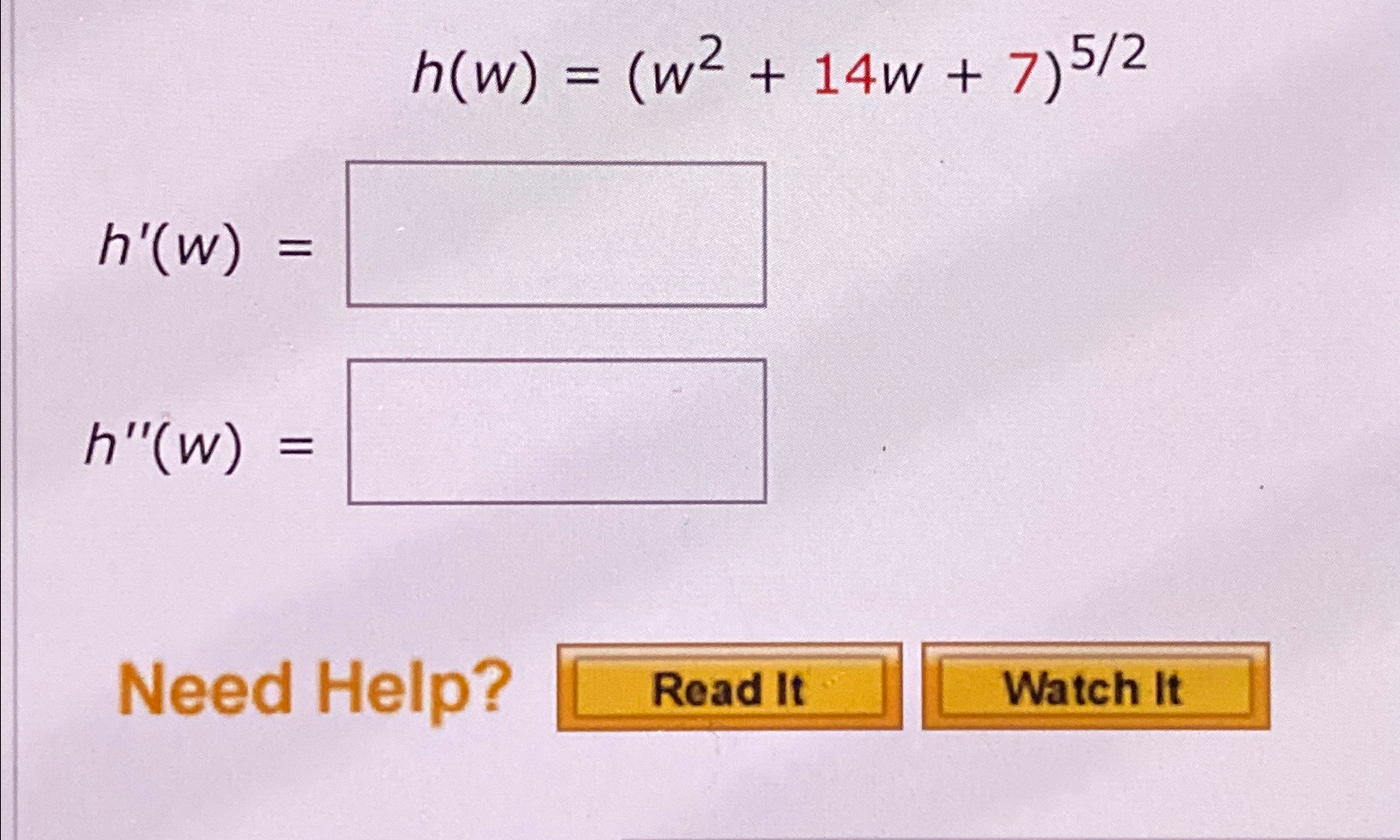 Solved h(w)=(w2+14w+7)52h'(w)=h''(w)=Need Help? | Chegg.com Solved h(w)=(w2+14w+7)52h'(w)=h''(w)=Need Help? | Chegg.com
