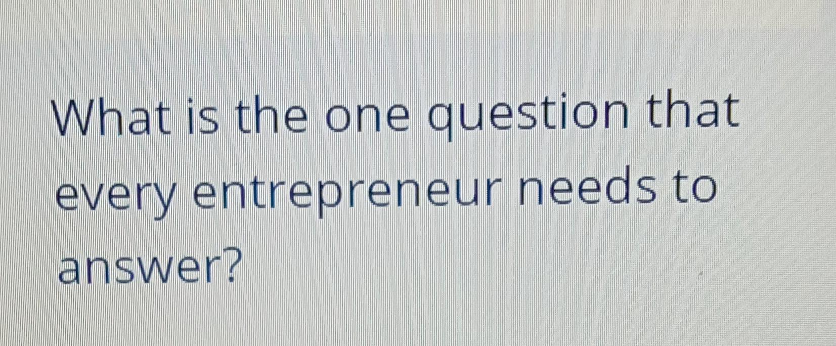 What is the one question that every entrepreneur | Chegg.com