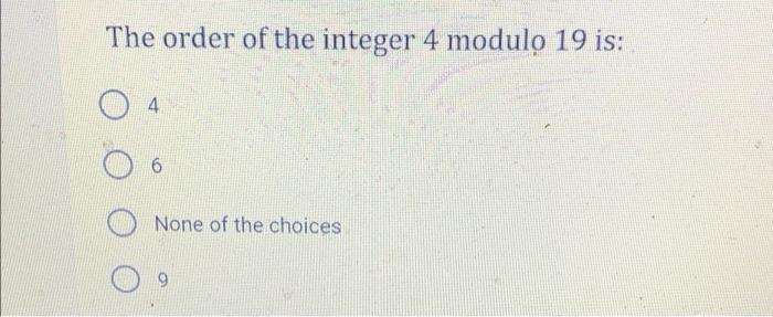 Solved The order of the integer 4 modulo 19 is: 4 6 None of | Chegg.com
