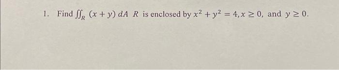 Solved 1. Find f (x + y) dA R is enclosed by x² + y² = 4, x | Chegg.com