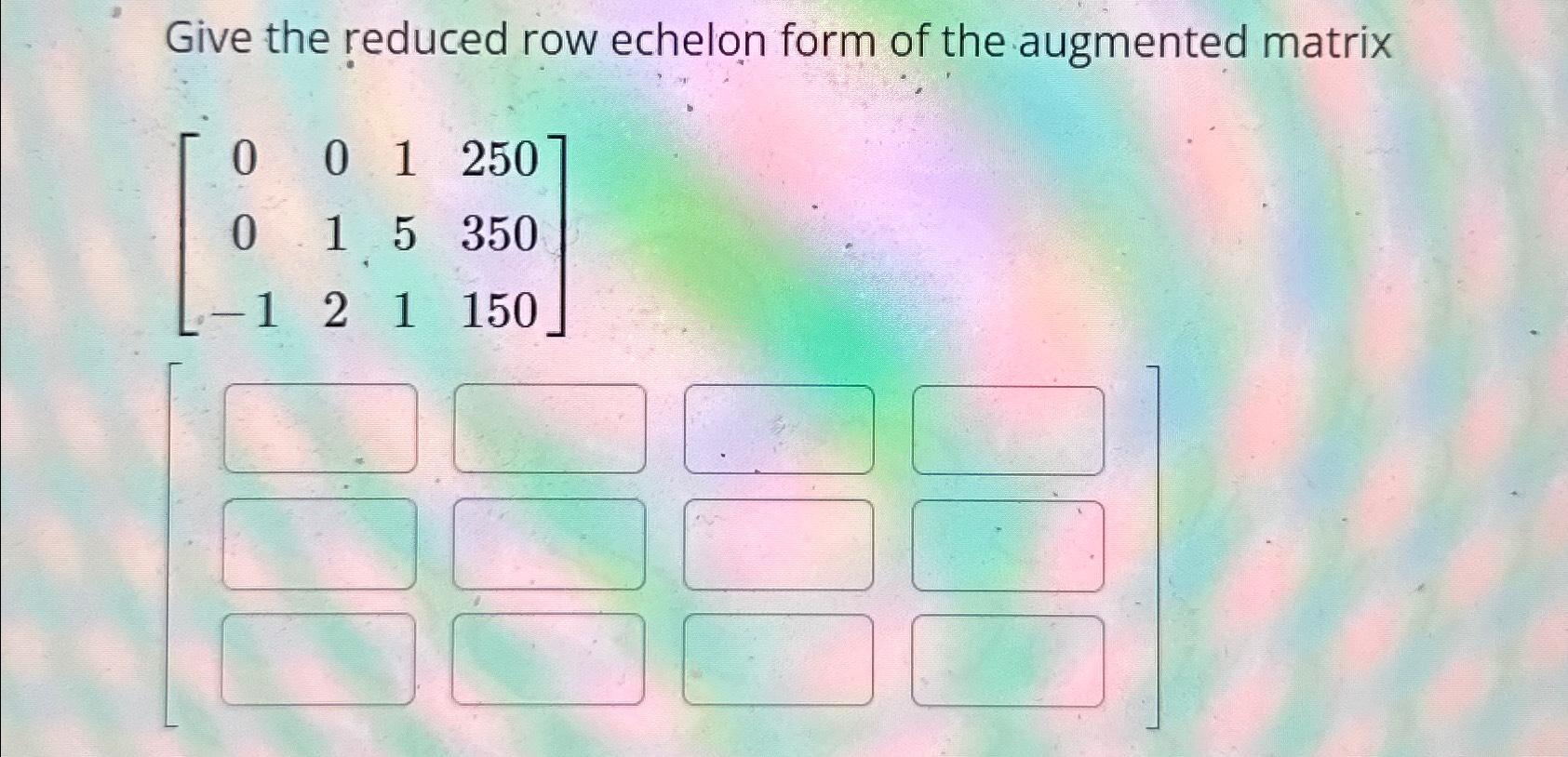 Solved Give the reduced row echelon form of the augmented | Chegg.com