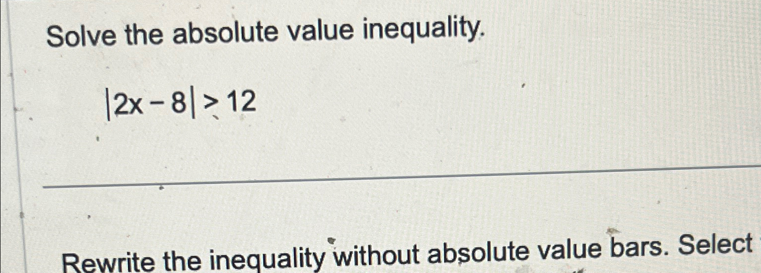 Solved Solve the absolute value inequality.|2x-8|>12Rewrite | Chegg.com