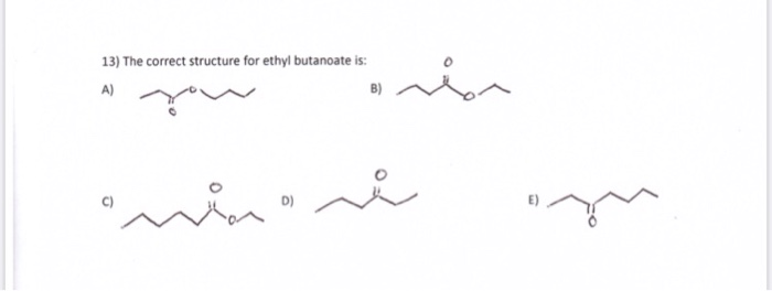 Solved 13) The correct structure for ethyl butanoate is: | Chegg.com