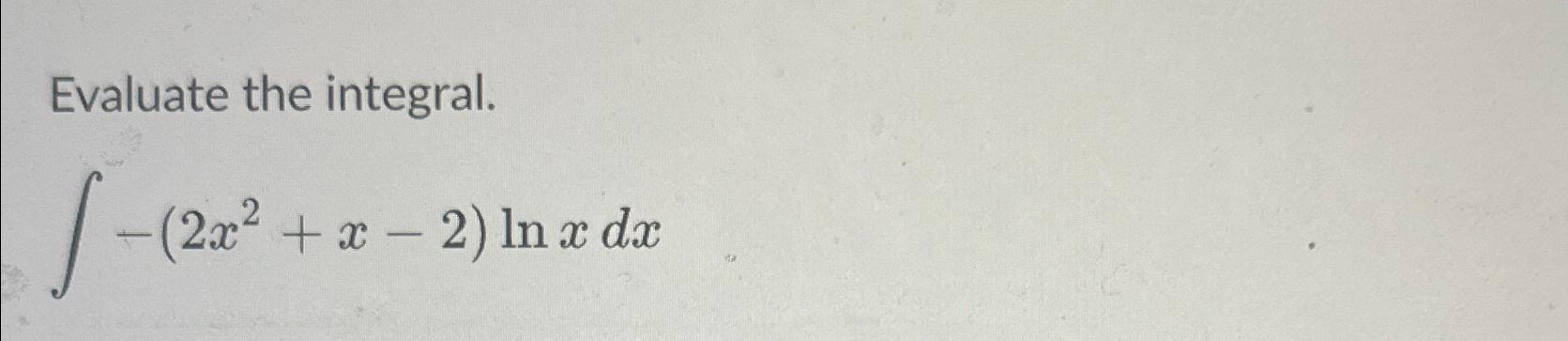 Solved Evaluate the integral.∫﻿﻿-(2x2+x-2)lnxdx | Chegg.com