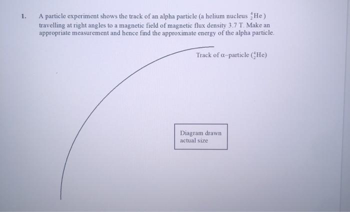 Solved 1. A particle experiment shows the track of an alpha | Chegg.com