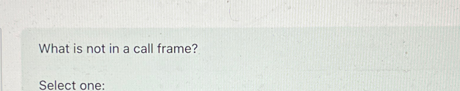 Solved What is not in a call frame?Select one: | Chegg.com