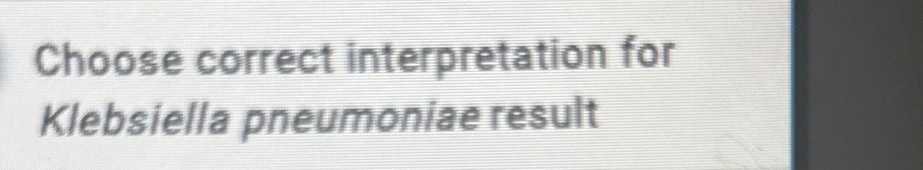 Solved Choose correct interpretation for Klebsiella | Chegg.com
