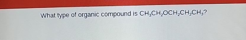 Solved What type of organic compound is CH3CH2OCH2CH2CH3 ? | Chegg.com