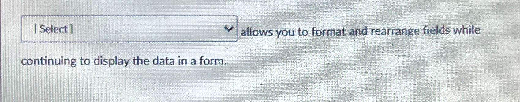 Solved allows you to format and rearrange fields while | Chegg.com