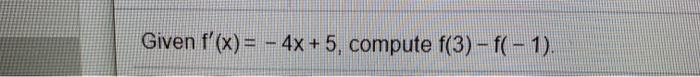 Solved Given f'(x) = - 4x + 5, compute f(3) - f(-1). | Chegg.com