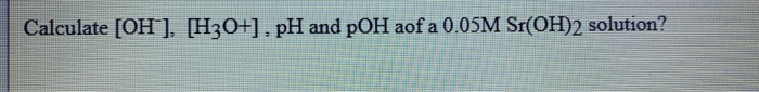 Solved Calculate [OH-], [H3O+]. pH and pOH aof a 0.05M | Chegg.com
