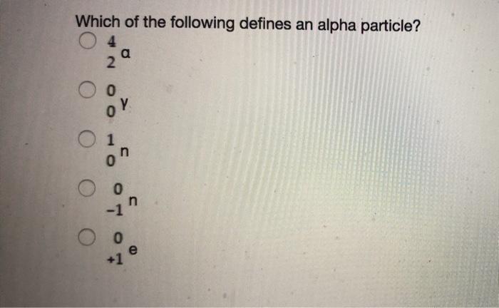 Solved Which of the following defines an alpha particle? 4 a | Chegg.com