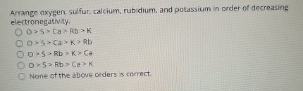 Solved Arrange oxygen, sulfur, calcium, rubidium, and | Chegg.com