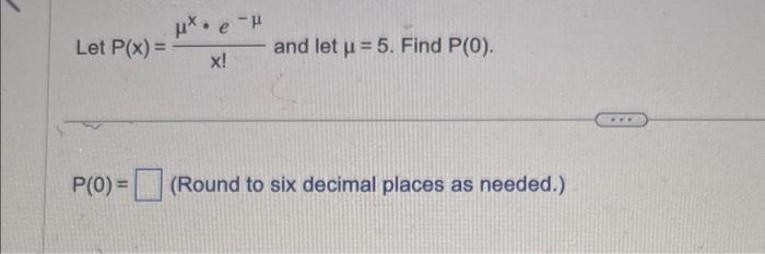 Solved LetP(x)=x!μx⋅e−μ and let μ=5. Find P(0) P(0)= (Round | Chegg.com