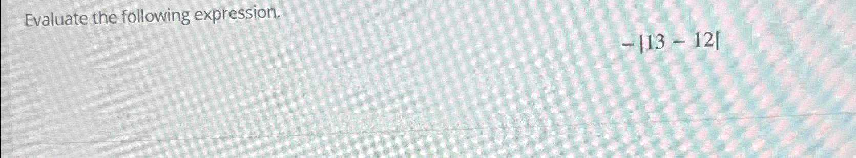 Solved Evaluate the following expression.-|13-12| | Chegg.com