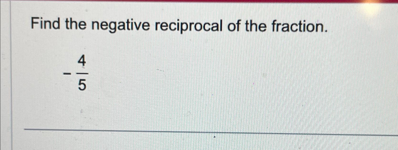 Solved Find the negative reciprocal of the fraction.-45 | Chegg.com