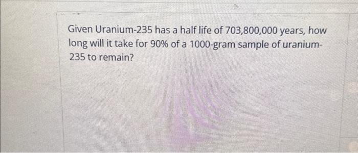 Solved Given Uranium-235 has a half life of 703,800,000 | Chegg.com