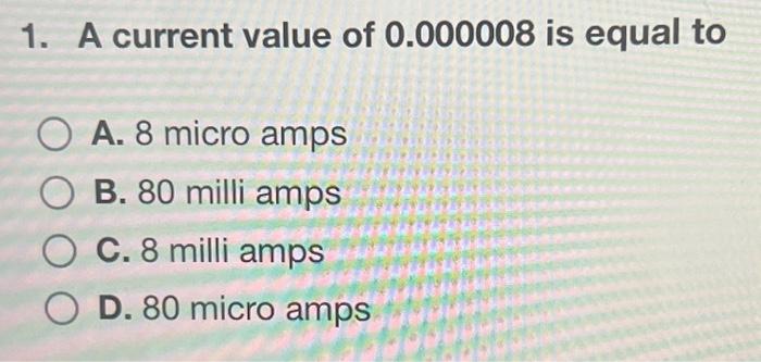Solved 1. A current value of 0.000008 is equal to A. 8 micro | Chegg.com