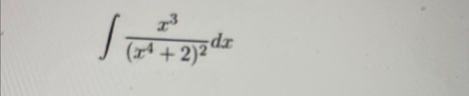 Solved ∫﻿﻿x3(x4+2)2dx | Chegg.com