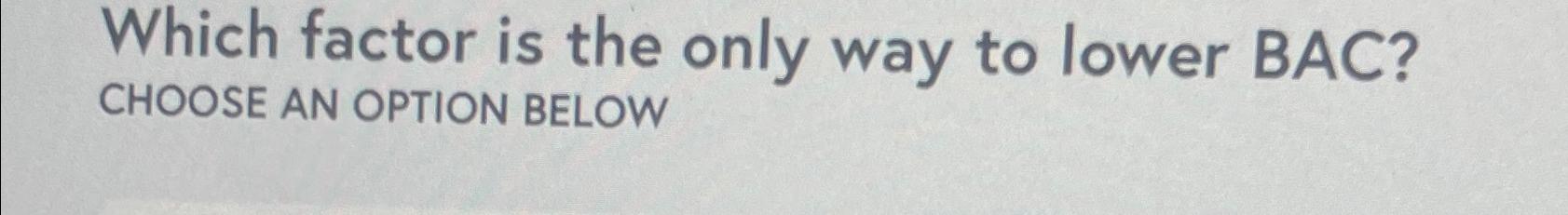 Solved Which factor is the only way to lower BAC? CHOOSE AN | Chegg.com