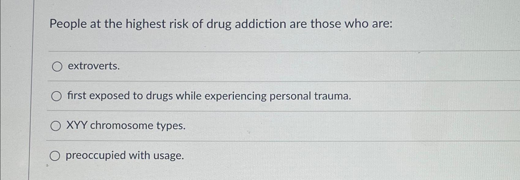 Solved People at the highest risk of drug addiction are | Chegg.com
