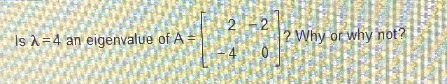 Solved Is λ=4 ﻿an eigenvalue of A=[2-2-40] ? ﻿Why or why | Chegg.com