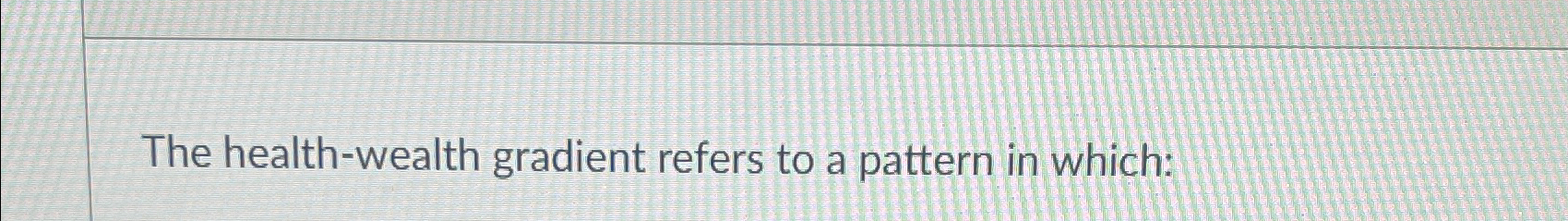 Solved The health-wealth gradient refers to a pattern in | Chegg.com