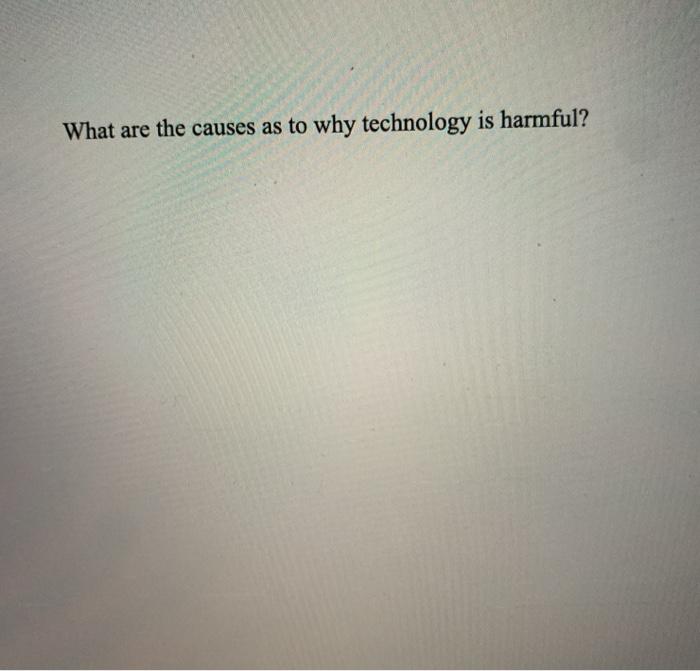 Solved What are the causes as to why technology is harmful? | Chegg.com