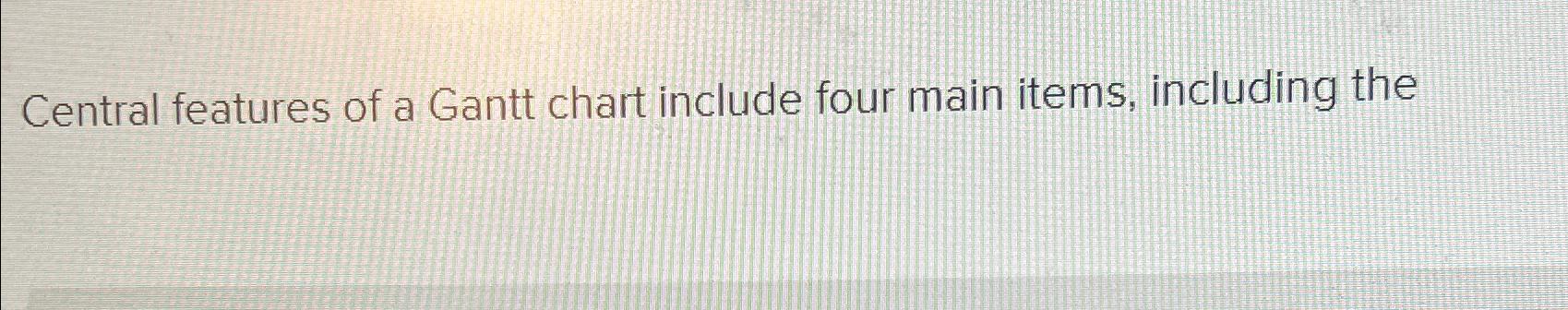 Solved Central features of a Gantt chart include four main | Chegg.com