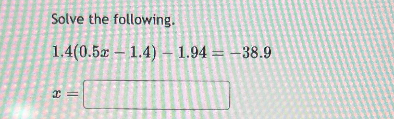 Solved Solve the following.1.4(0.5x-1.4)-1.94=-38.9x= | Chegg.com