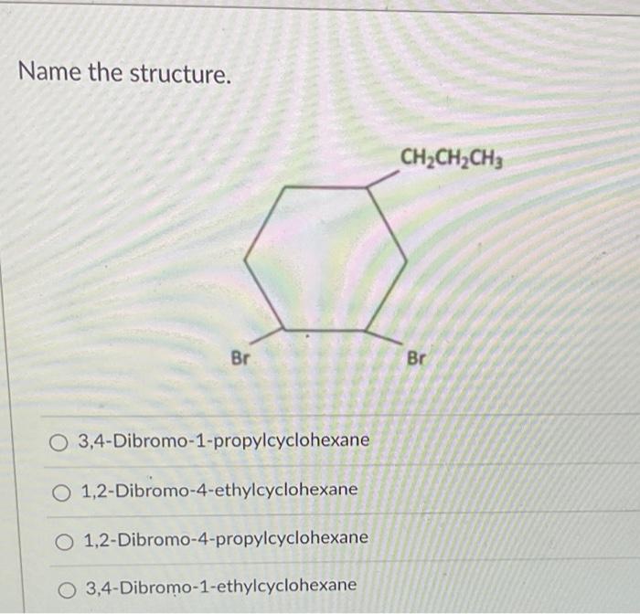 Solved Name the structure. 3,4-Dibromo-1-propylcyclohexane | Chegg.com