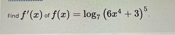Solved Find f'(x) of f(x) = log7 (6x4 + 3) 5.please show | Chegg.com